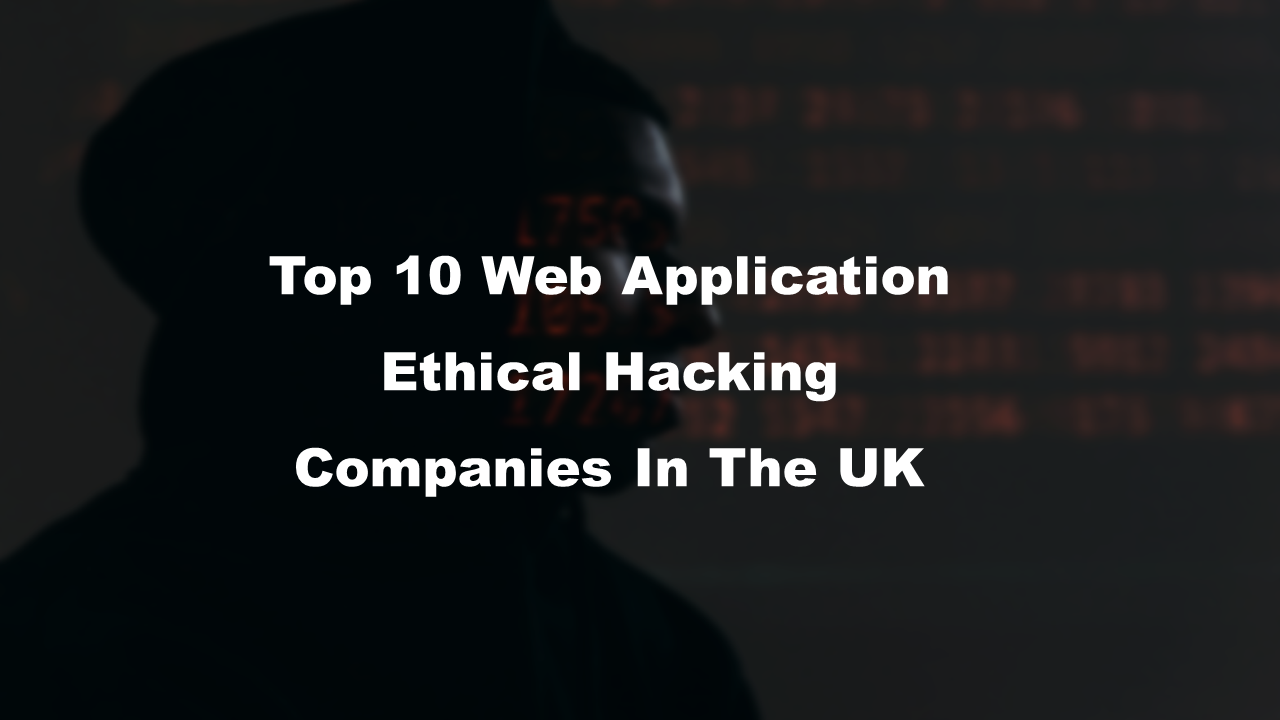Top 10 Web Application Ethical Hacking Companies In The UK